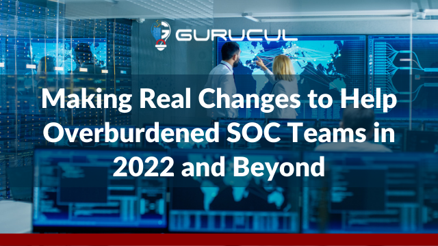 Making Real Changes to Help Overburdened SOC Teams in 2022 and Beyond